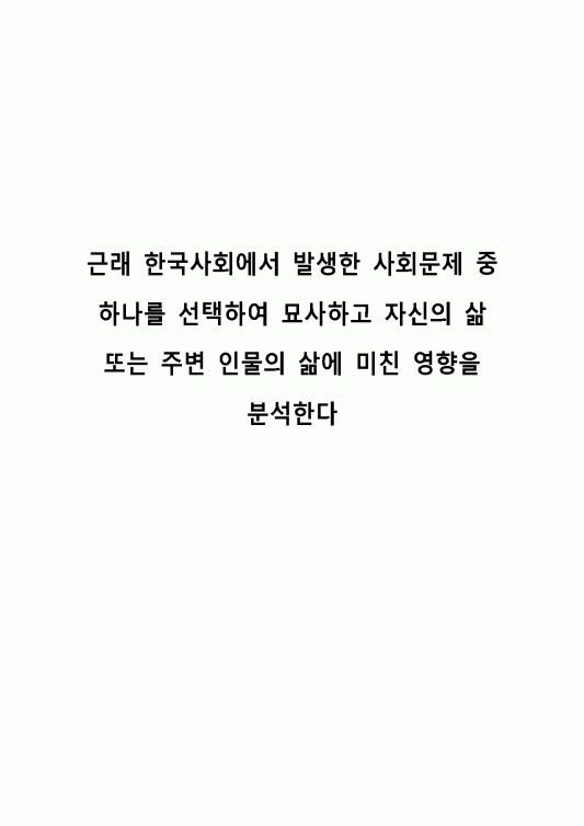 근래 한국사회에서 발생한 사회문제 중 하나를 선택하여 묘사하고 자신의 삶 또는 주변 인물의 삶에 미친 영향을 분석한다