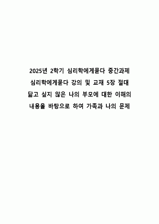 2025년 2학기 심리학에게묻다 중간과제 심리학에게묻다 강의 및 교재 5장 절대 닮고 싶지 않은 나의 부모에 대한 이해의 내용을 바탕으로 하여 가족과 나의 문제