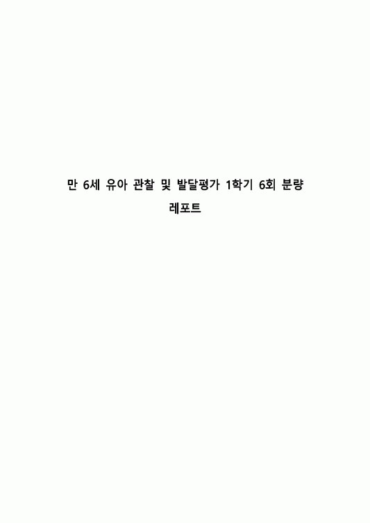 만 6세 유아 관찰 및 발달평가 1학기 6회 분량 레포트