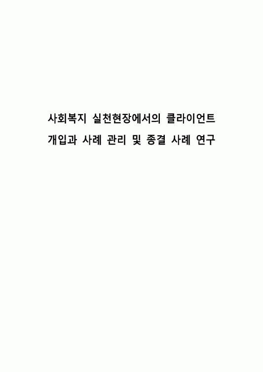 사회복지 실천현장에서의 클라이언트 개입과 사례 관리 및 종결 사례 연구