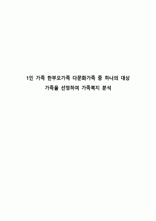 1인 가족 한부모가족 다문화가족 중 하나의 대상 가족을 선정하여 가족복지 분석