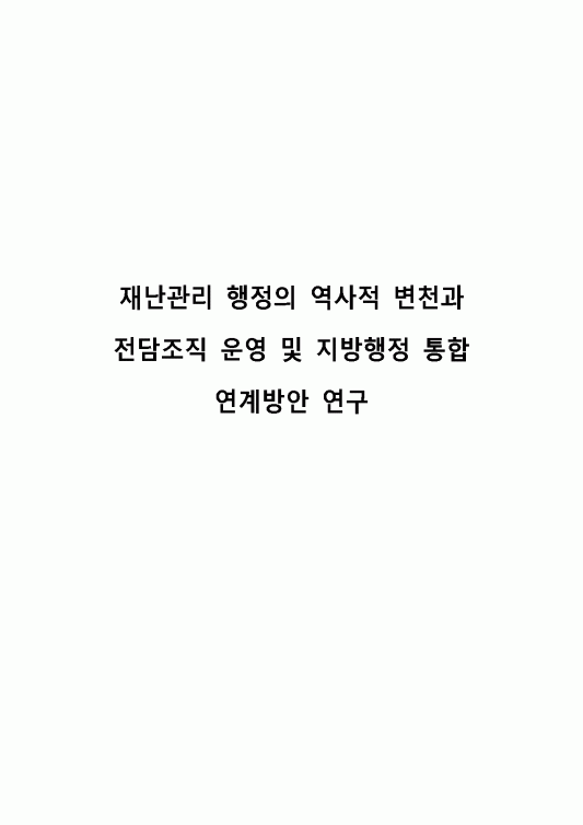 재난관리 행정의 역사적 변천과 전담조직 운영 및 지방행정 통합 연계방안 연구