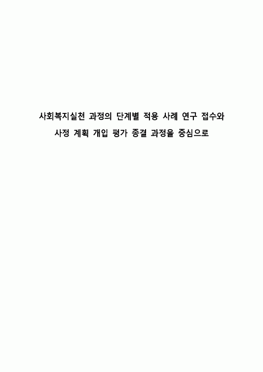 사회복지실천 과정의 단계별 적용 사례 연구 접수와 사정 계획 개입 평가 종결 과정을 중심으로