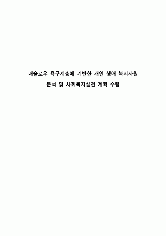 매슬로우 욕구계층에 기반한 개인 생애 복지자원 분석 및 사회복지실천 계획 수립