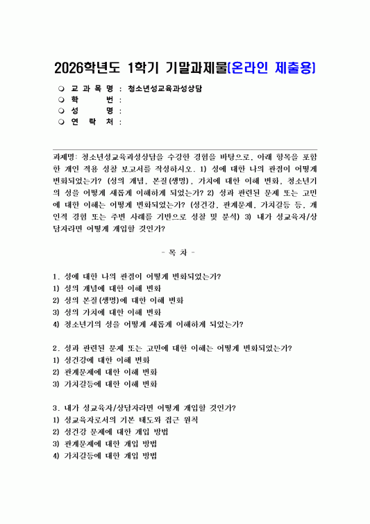 (2026년 1학기, 기말과제물, 청소년성교육과성상담, 공통형) 청소년성교육과성상담을 수강한 경험을 바탕으로, 아래 항목을 포함한 개인 적용 성찰 보고서를 작성하시오. 1) 성에 대한 나의 관점이 어떻게 변화되었는가? (성의 개념, 본질(생명), 가치에 대한 이해 변화, 청소년기의 성을 어떻게 새롭게 이해하게 되었는가? 2) 성과 관련된 문제 또는 고민에 대한 이해는 어떻게 변화되었는가? (성건강, 관계문제, 가치갈등 등, 개인적 경험 또는 주변 사례를