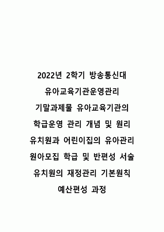 2022년 2학기 방송통신대 유아교육기관운영관리 기말과제물 유아교육기관의 학급운영 관리 개념 및 원리 유치원과 어린이집의 유아관리 원아모집 학급 및 반편성 서술 유치원의 재정관리 기본원칙 예산편성 과정