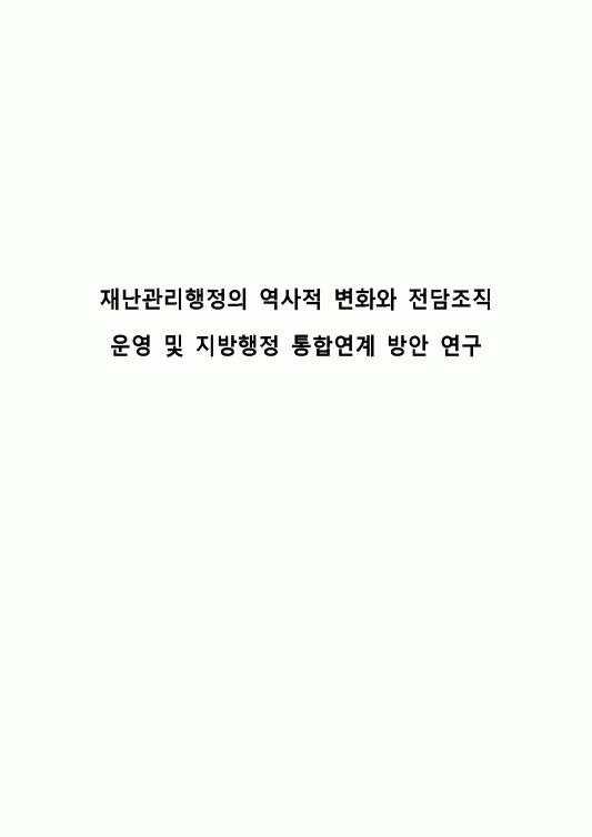 재난관리행정의 역사적 변화와 전담조직 운영 및 지방행정 통합연계 방안 연구