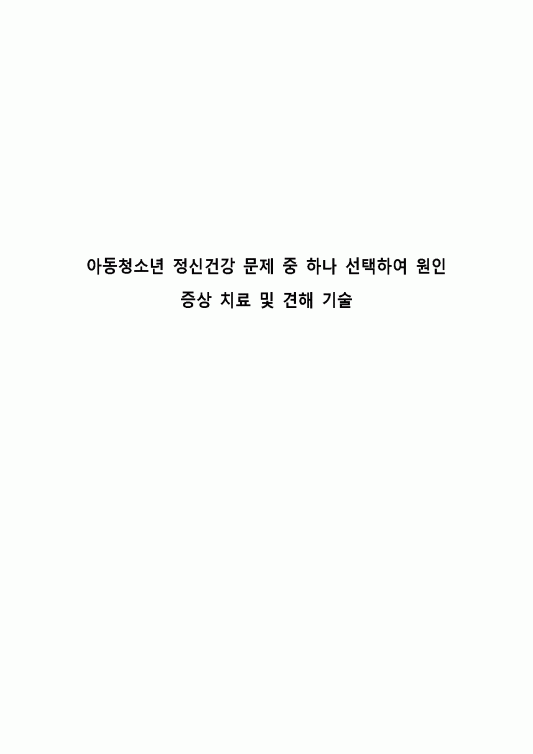 아동청소년 정신건강 문제 중 하나 선택하여 원인 증상 치료 및 견해 기술