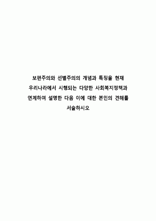보편주의와 선별주의의 개념과 특징을 현재 우리나라에서 시행되는 다양한 사회복지정책과 연계하여 설명한 다음 이에 대한 본인의 견해를 서술하시오
