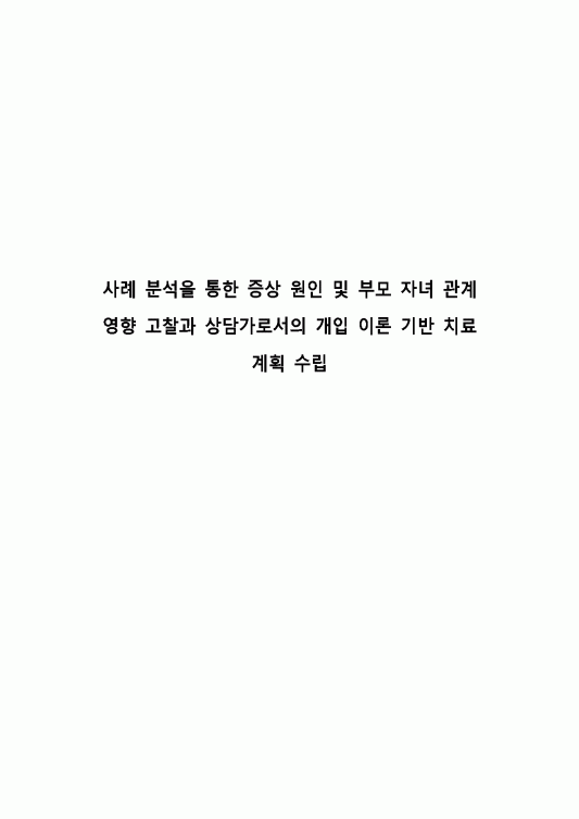 사례 분석을 통한 증상 원인 및 부모 자녀 관계 영향 고찰과 상담가로서의 개입 이론 기반 치료 계획 수립