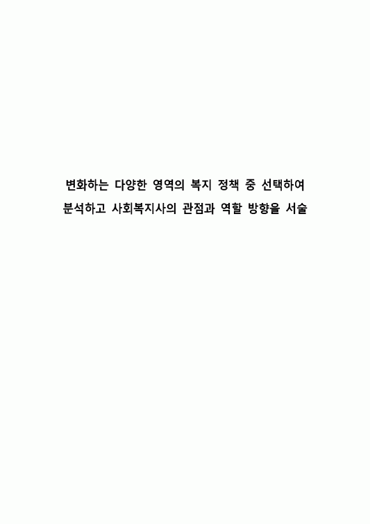 변화하는 다양한 영역의 복지 정책 중 선택하여 분석하고 사회복지사의 관점과 역할 방향을 서술