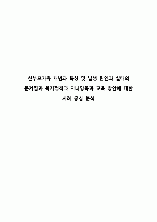 한부모가족 개념과 특성 및 발생 원인과 실태와 문제점과 복지정책과 자녀양육과 교육 방안에 대한 사례 중심 분석