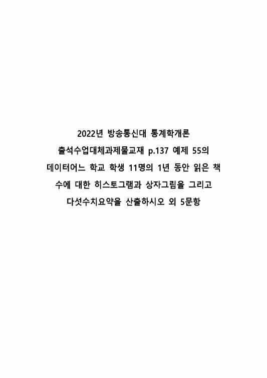 2022년 방송통신대 통계학개론 출석수업대체과제물교재 p.137 예제 55의 데이터어느 학교 학생 11명의 1년 동안 읽은 책 수에 대한 히스토그램과 상자그림을 그리고 다섯수치요약을 산출하시오 외 5문항