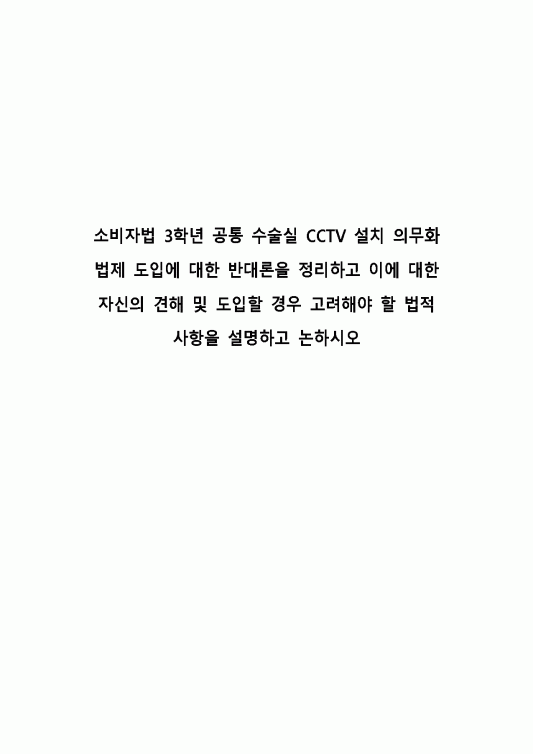 소비자법 3학년 공통 수술실 CCTV 설치 의무화 법제 도입에 대한 반대론을 정리하고 이에 대한 자신의 견해 및 도입할 경우 고려해야 할 법적 사항을 설명하고 논하시오