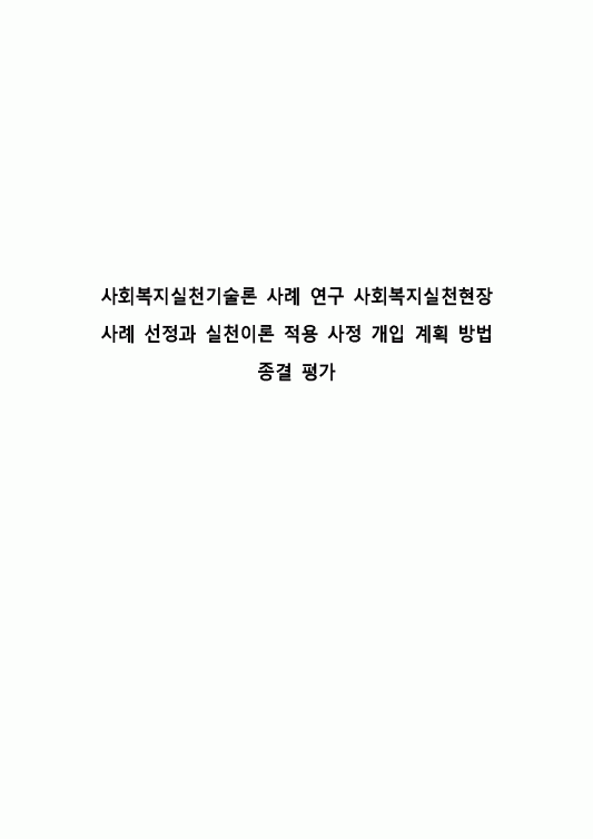 사회복지실천기술론 사례 연구 사회복지실천현장 사례 선정과 실천이론 적용 사정 개입 계획 방법 종결 평가