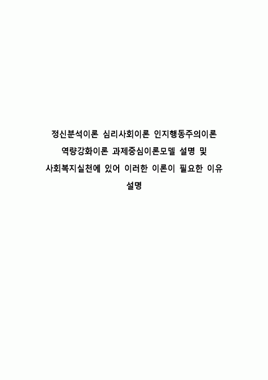 정신분석이론 심리사회이론 인지행동주의이론 역량강화이론 과제중심이론모델 설명 및 사회복지실천에 있어 이러한 이론이 필요한 이유 설명