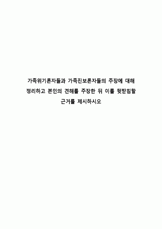 가족위기론자들과 가족진보론자들의 주장에 대해 정리하고 본인의 견해를 주장한 뒤 이를 뒷받침할 근거를 제시하시오