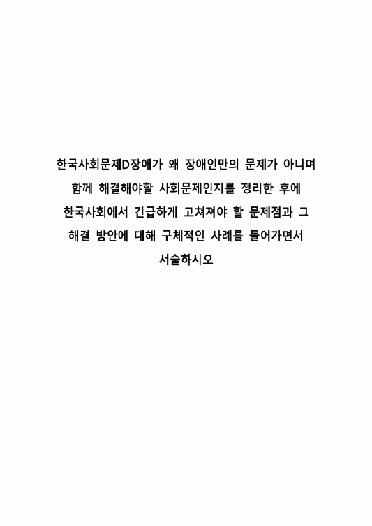한국사회문제D장애가 왜 장애인만의 문제가 아니며 함께 해결해야할 사회문제인지를 정리한 후에 한국사회에서 긴급하게 고쳐져야 할 문제점과 그 해결 방안에 대해 구체적인 사례를 들어가면서 서술하시오