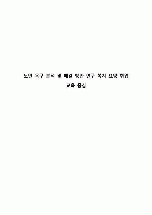 노인 욕구 분석 및 해결 방안 연구 복지 요양 취업 교육 중심