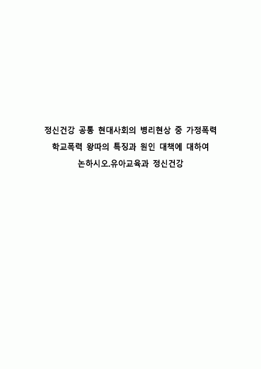 정신건강 공통 현대사회의 병리현상 중 가정폭력 학교폭력 왕따의 특징과 원인 대책에 대하여 논하시오.유아교육과 정신건강