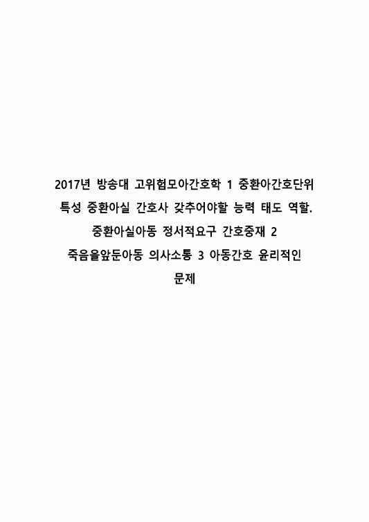 2017년 방송대 고위험모아간호학 1 중환아간호단위 특성 중환아실 간호사 갖추어야할 능력 태도 역할. 중환아실아동 정서적요구 간호중재 2 죽음을앞둔아동 의사소통 3 아동간호 윤리적인 문제