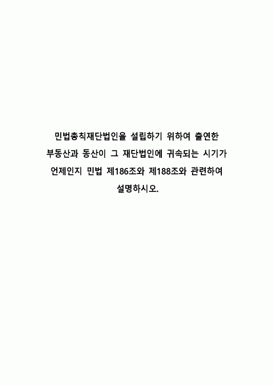 민법총칙재단법인을 설립하기 위하여 출연한 부동산과 동산이 그 재단법인에 귀속되는 시기가 언제인지 민법 제186조와 제188조와 관련하여 설명하시오.