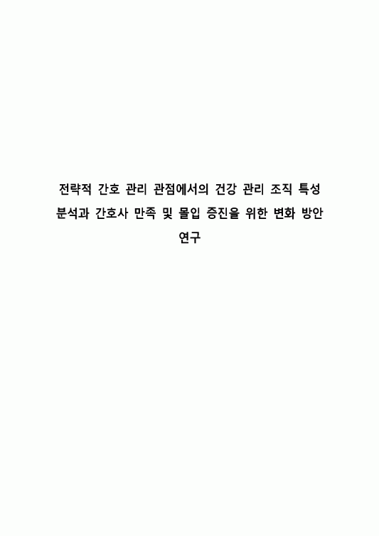 전략적 간호 관리 관점에서의 건강 관리 조직 특성 분석과 간호사 만족 및 몰입 증진을 위한 변화 방안 연구