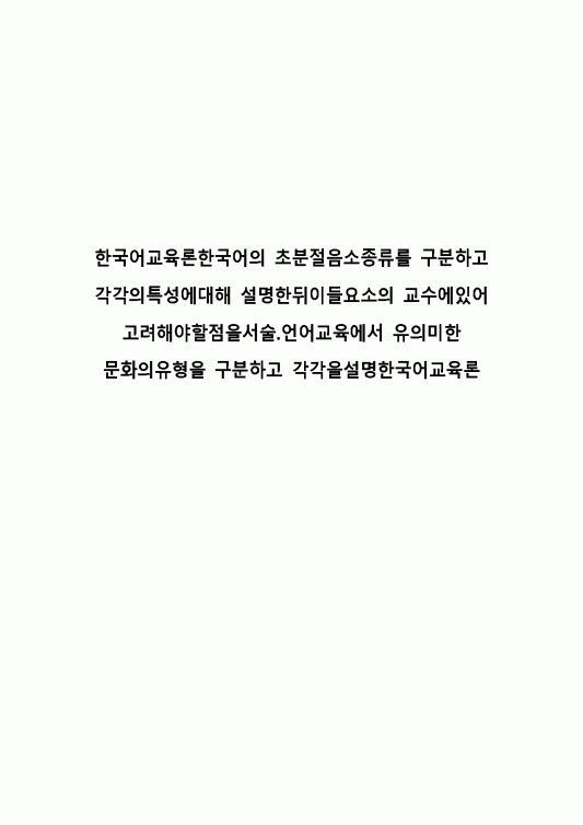 한국어교육론한국어의 초분절음소종류를 구분하고 각각의특성에대해 설명한뒤이들요소의 교수에있어 고려해야할점을서술.언어교육에서 유의미한 문화의유형을 구분하고 각각을설명한국어교육론