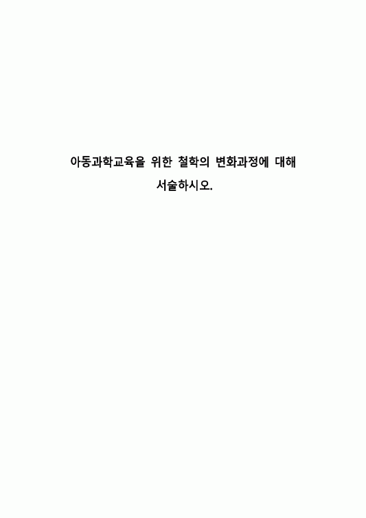 아동과학교육을 위한 철학의 변화과정에 대해 서술하시오.
