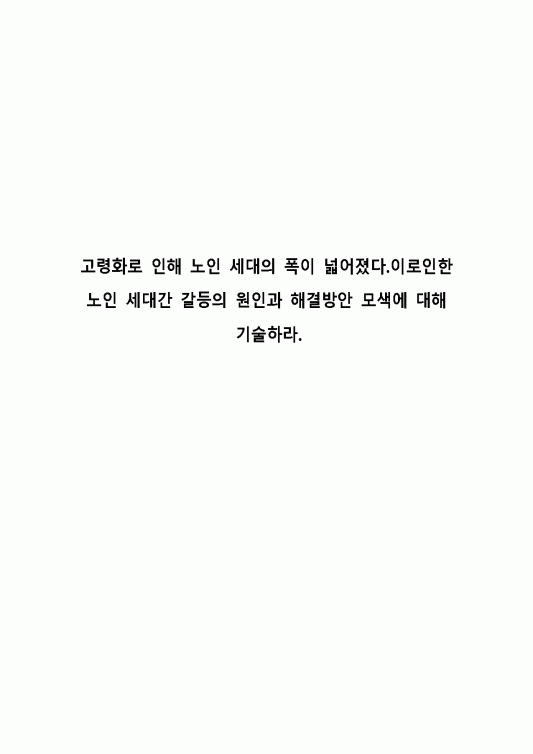 고령화로 인해 노인 세대의 폭이 넓어졌다.이로인한 노인 세대간 갈등의 원인과 해결방안 모색에 대해 기술하라.