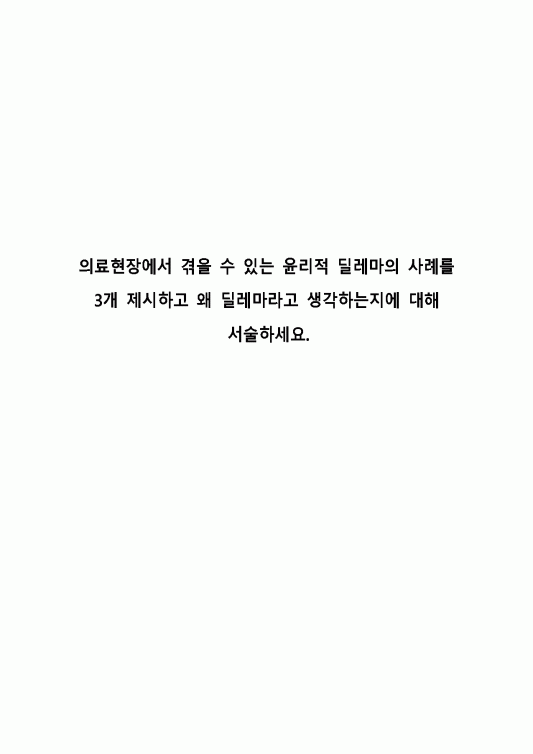의료현장에서 겪을 수 있는 윤리적 딜레마의 사례를 3개 제시하고 왜 딜레마라고 생각하는지에 대해 서술하세요.
