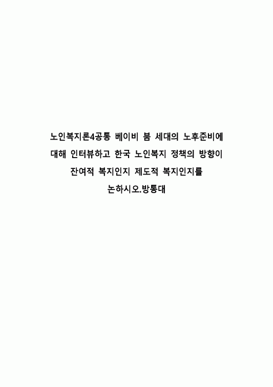 노인복지론4공통 베이비 붐 세대의 노후준비에 대해 인터뷰하고 한국 노인복지 정책의 방향이 잔여적 복지인지 제도적 복지인지를 논하시오.방통대