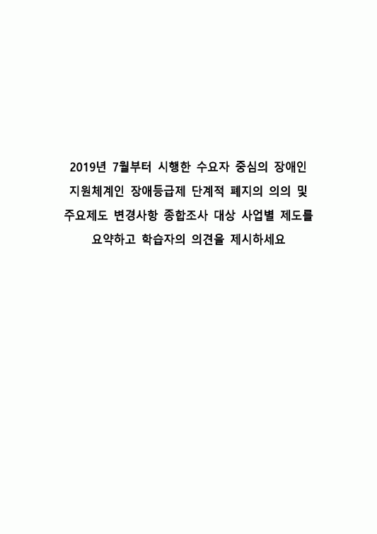 2019년 7월부터 시행한 수요자 중심의 장애인 지원체계인 장애등급제 단계적 폐지의 의의 및 주요제도 변경사항 종합조사 대상 사업별 제도를 요약하고 학습자의 의견을 제시하세요