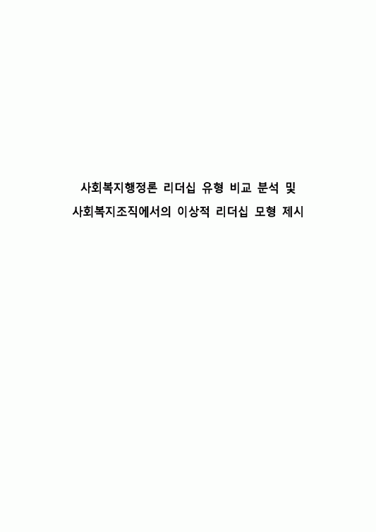 사회복지행정론 리더십 유형 비교 분석 및 사회복지조직에서의 이상적 리더십 모형 제시