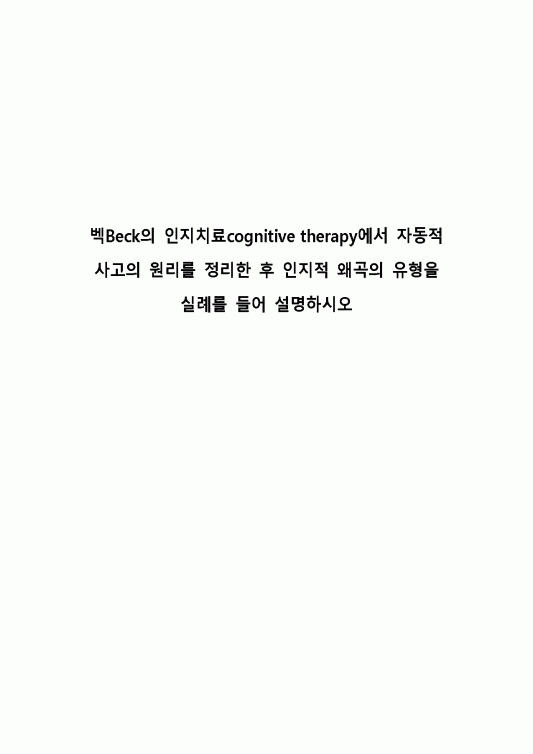 벡Beck의 인지치료cognitive therapy에서 자동적 사고의 원리를 정리한 후 인지적 왜곡의 유형을 실례를 들어 설명하시오