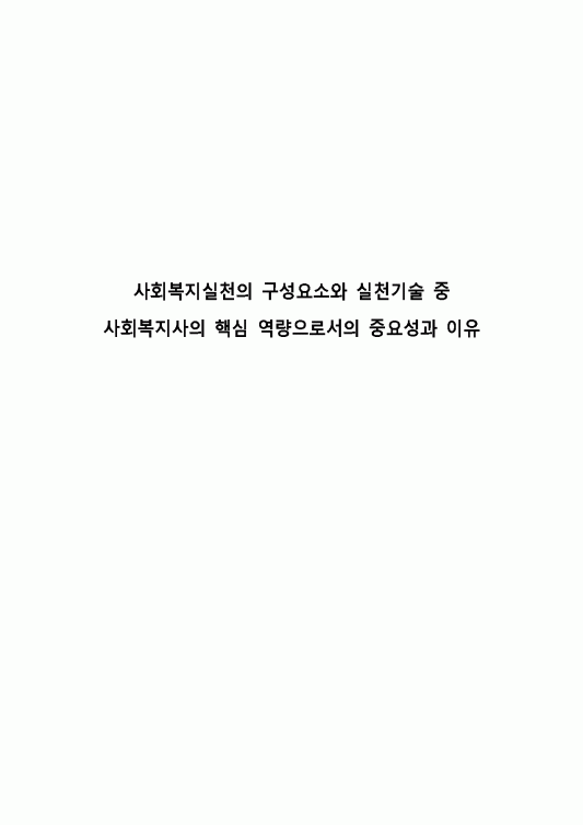 사회복지실천의 구성요소와 실천기술 중 사회복지사의 핵심 역량으로서의 중요성과 이유