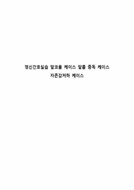 정신간호실습 알코올 케이스 알콜 중독 케이스 자존감저하 케이스