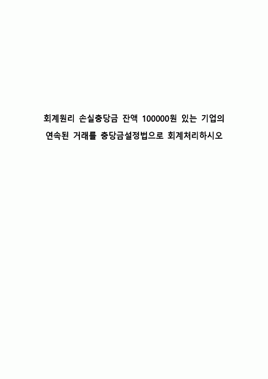 회계원리 손실충당금 잔액 100000원 있는 기업의 연속된 거래를 충당금설정법으로 회계처리하시오