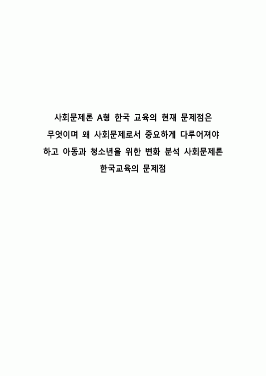 사회문제론 A형 한국 교육의 현재 문제점은 무엇이며 왜 사회문제로서 중요하게 다루어져야 하고 아동과 청소년을 위한 변화 분석 사회문제론 한국교육의 문제점