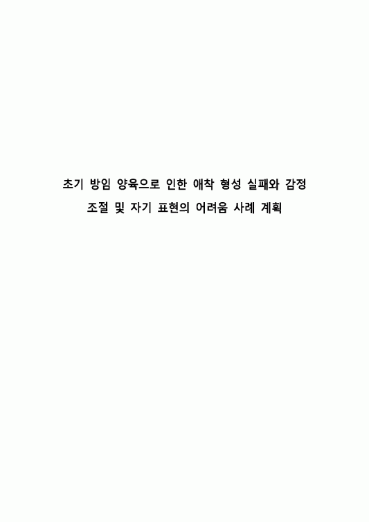 초기 방임 양육으로 인한 애착 형성 실패와 감정 조절 및 자기 표현의 어려움 사례 계획