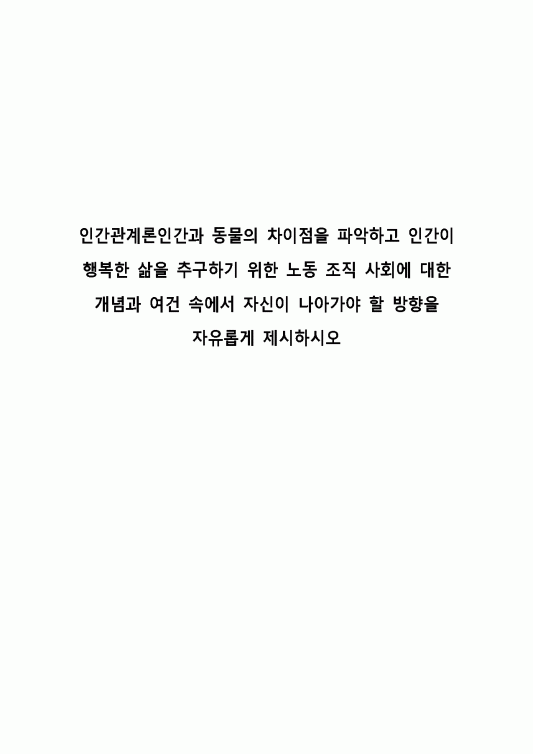 인간관계론인간과 동물의 차이점을 파악하고 인간이 행복한 삶을 추구하기 위한 노동 조직 사회에 대한 개념과 여건 속에서 자신이 나아가야 할 방향을 자유롭게 제시하시오
