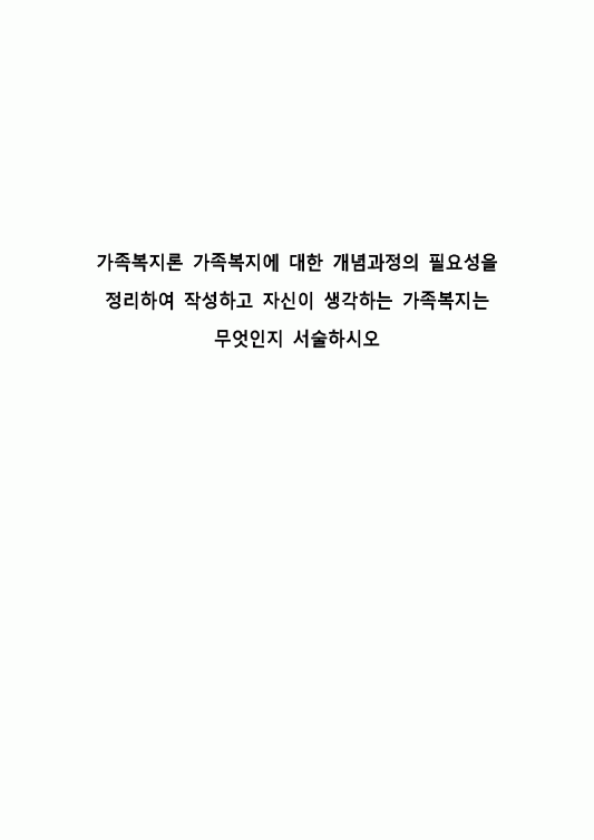 가족복지론 가족복지에 대한 개념과정의 필요성을 정리하여 작성하고 자신이 생각하는 가족복지는 무엇인지 서술하시오