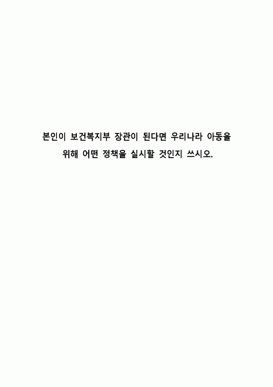 본인이 보건복지부 장관이 된다면 우리나라 아동을 위해 어떤 정책을 실시할 것인지 쓰시오.