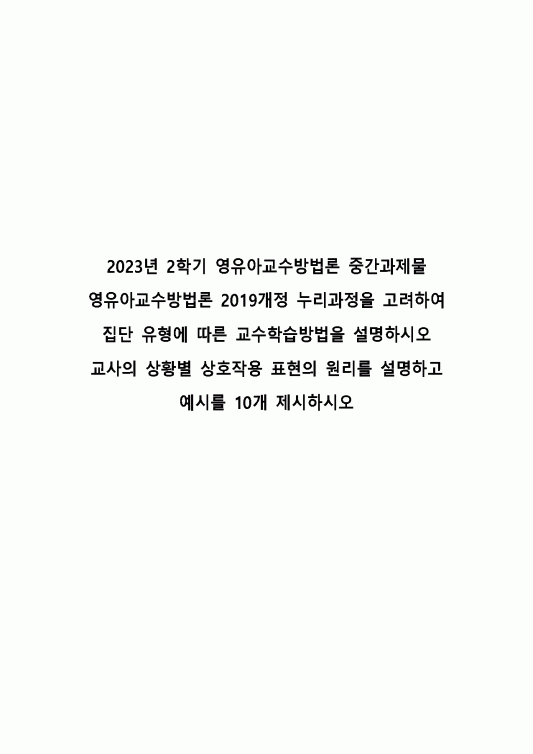 2023년 2학기 영유아교수방법론 중간과제물 영유아교수방법론 2019개정 누리과정을 고려하여 집단 유형에 따른 교수학습방법을 설명하시오 교사의 상황별 상호작용 표현의 원리를 설명하고 예시를 10개 제시하시오