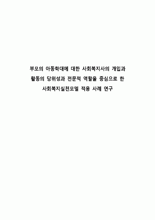 부모의 아동학대에 대한 사회복지사의 개입과 활동의 당위성과 전문적 역할을 중심으로 한 사회복지실천모델 적용 사례 연구