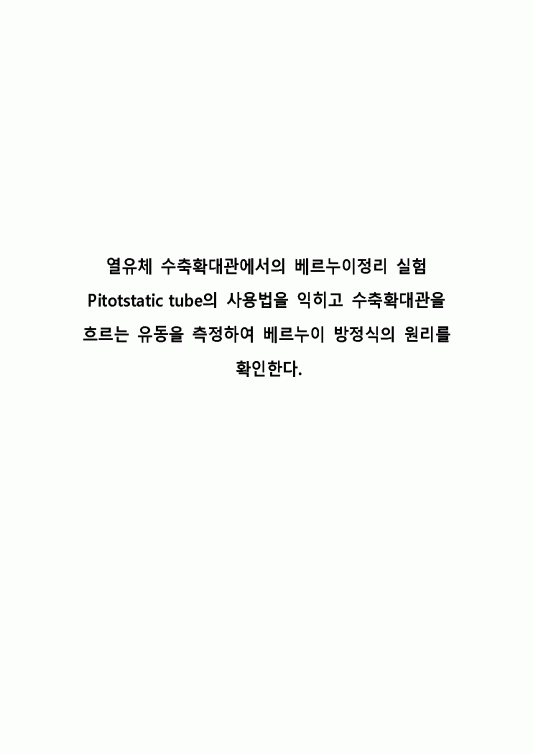 열유체 수축확대관에서의 베르누이정리 실험 Pitotstatic tube의 사용법을 익히고 수축확대관을 흐르는 유동을 측정하여 베르누이 방정식의 원리를 확인한다.