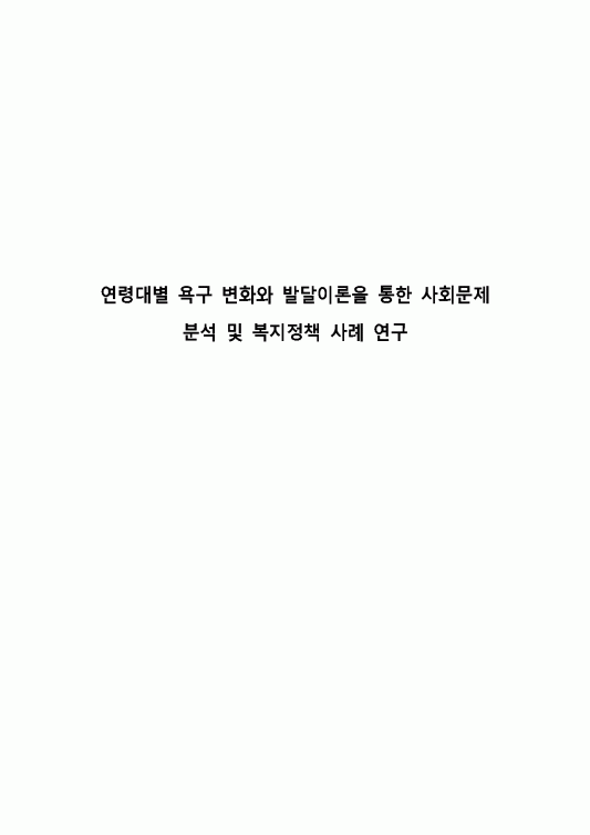 연령대별 욕구 변화와 발달이론을 통한 사회문제 분석 및 복지정책 사례 연구