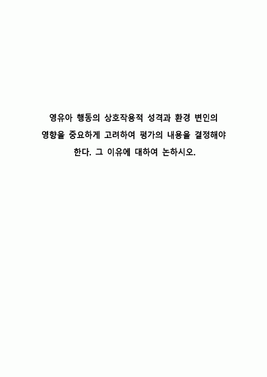 영유아 행동의 상호작용적 성격과 환경 변인의 영향을 중요하게 고려하여 평가의 내용을 결정해야 한다. 그 이유에 대하여 논하시오.