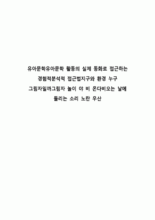 유아문학유아문학 활동의 실제 동화로 접근하는 경험적분석적 접근법지구와 환경 누구 그림자일까그림자 놀이 야 비 온다비오는 날에 들리는 소리 노란 우산