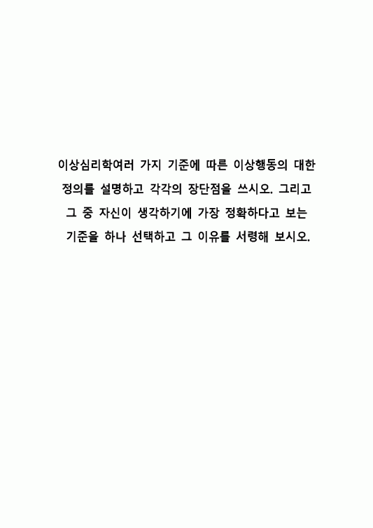 이상심리학여러 가지 기준에 따른 이상행동의 대한 정의를 설명하고 각각의 장단점을 쓰시오. 그리고 그 중 자신이 생각하기에 가장 정확하다고 보는 기준을 하나 선택하고 그 이유를 서령해 보시오.